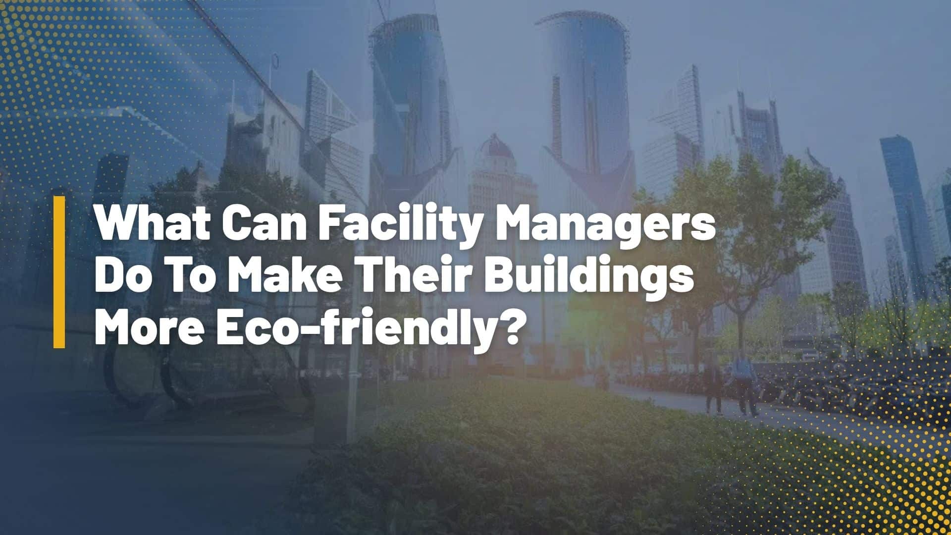What Can Facility Managers Do To Make Their Buildings More Eco-friendly ...